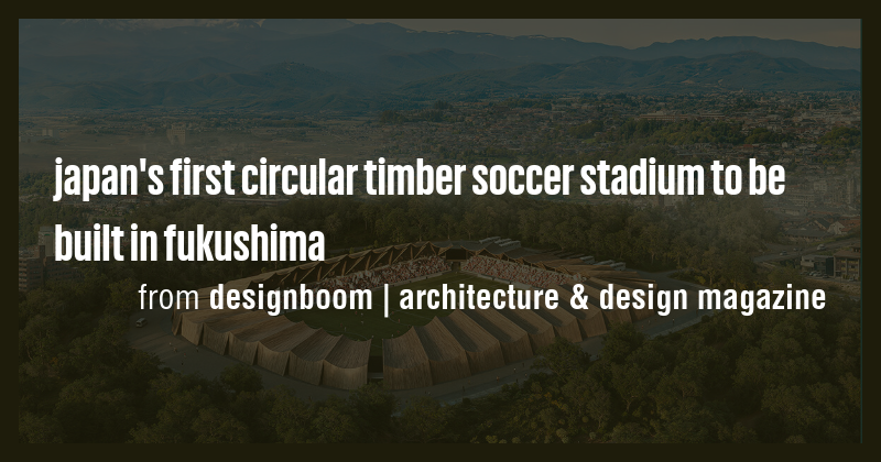japan's first circular timber soccer stadium to be built in fukushima ...