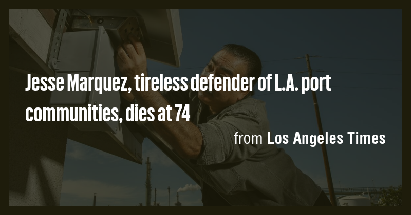 Jesse Marquez, tireless defender of L.A. port communities, dies at 74 ...
