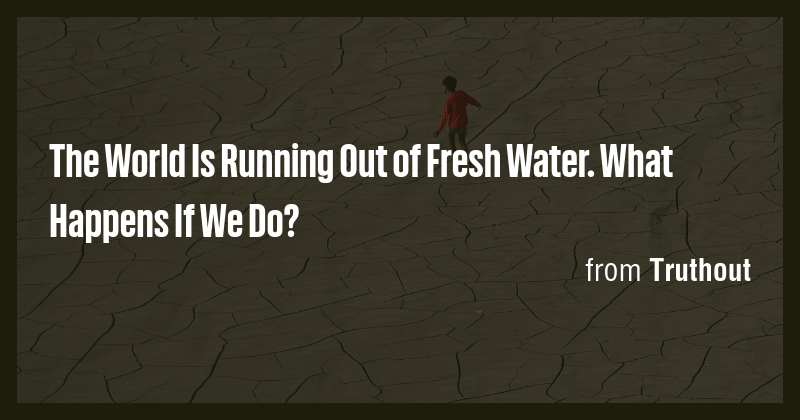 The World Is Running Out of Fresh Water. What Happens If We Do? - Briefly