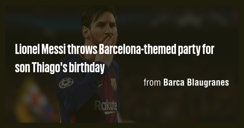 Lionel Messi throws Barcelona-themed party for son Thiago's birthday ...