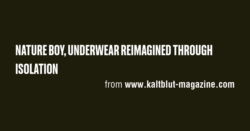 NATURE BOY, UNDERWEAR REIMAGINED THROUGH ISOLATION - Briefly