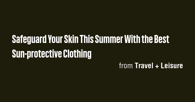 Safeguard Your Skin This Summer With the Best Sun-protective Clothing ...