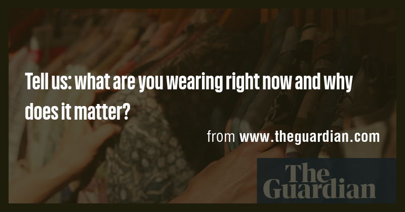 Tell us: what are you wearing right now and why does it matter? - Briefly