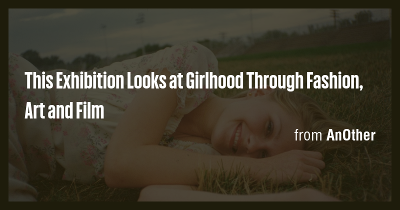 This Exhibition Looks at Girlhood Through Fashion, Art and Film - Briefly