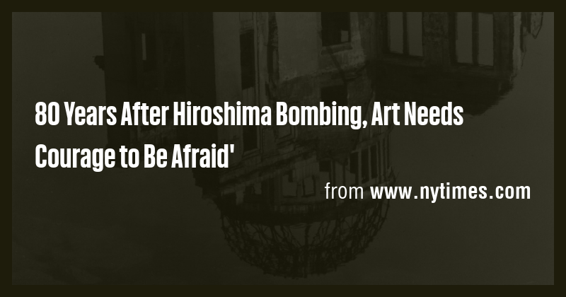 80 Years After Hiroshima Bombing, Art Needs Courage to Be Afraid' - Briefly