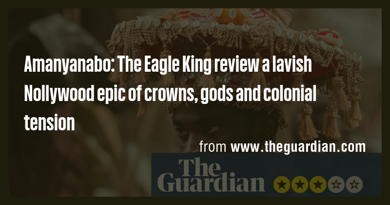 Amanyanabo: The Eagle King review a lavish Nollywood epic of crowns, gods and colonial tension ...