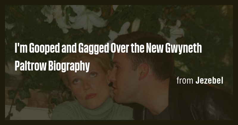 I'm Gooped and Gagged Over the New Gwyneth Paltrow Biography - Briefly