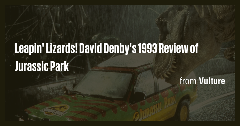 Leapin' Lizards! David Denby's 1993 Review of Jurassic Park - Briefly