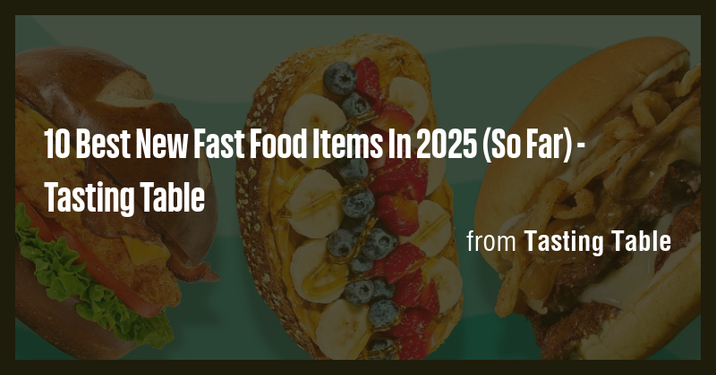 10 Best New Fast Food Items In 2025 (So Far) - Tasting Table - Briefly