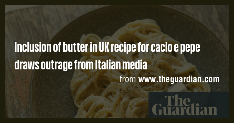 Inclusion of butter in UK recipe for cacio e pepe draws outrage from ...
