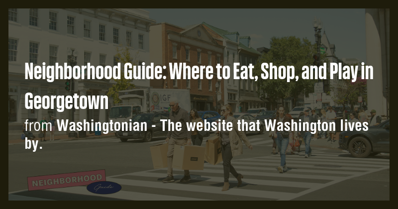 Neighborhood Guide: Where to Eat, Shop, and Play in Georgetown - Briefly