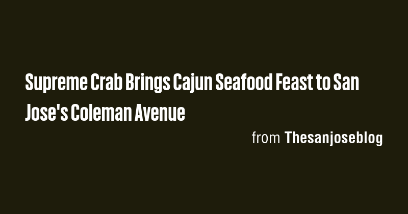 Supreme Crab Brings Cajun Seafood Feast to San Jose's Coleman Avenue ...