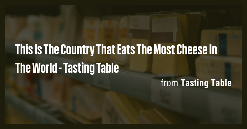 This Is The Country That Eats The Most Cheese In The World - Tasting ...