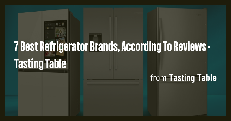 7 Best Refrigerator Brands, According To Reviews - Tasting Table - Briefly