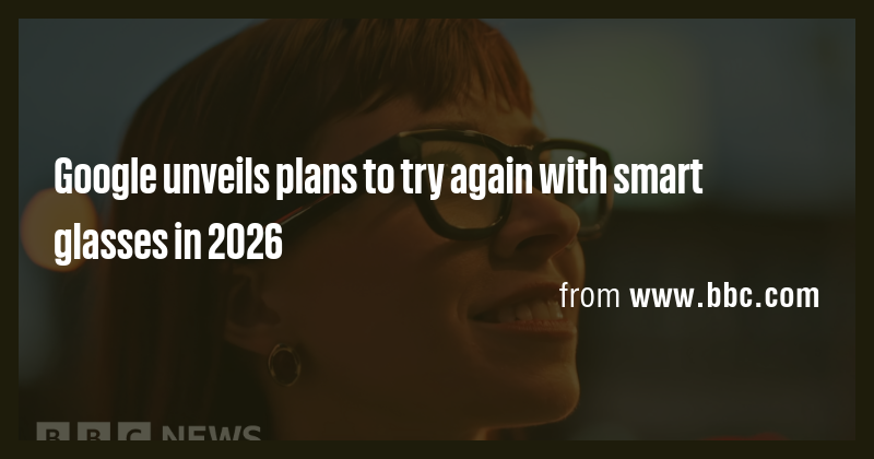 Google unveils plans to try again with smart glasses in 2026 - Briefly
