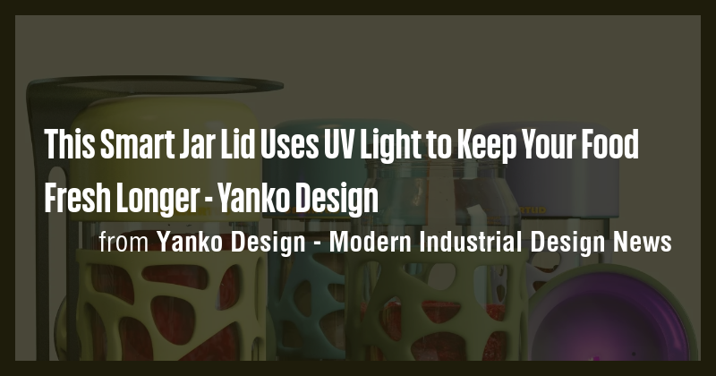 This Smart Jar Lid Uses UV Light to Keep Your Food Fresh Longer - Yanko ...