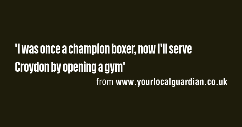 'I was once a champion boxer, now I'll serve Croydon by opening a gym ...