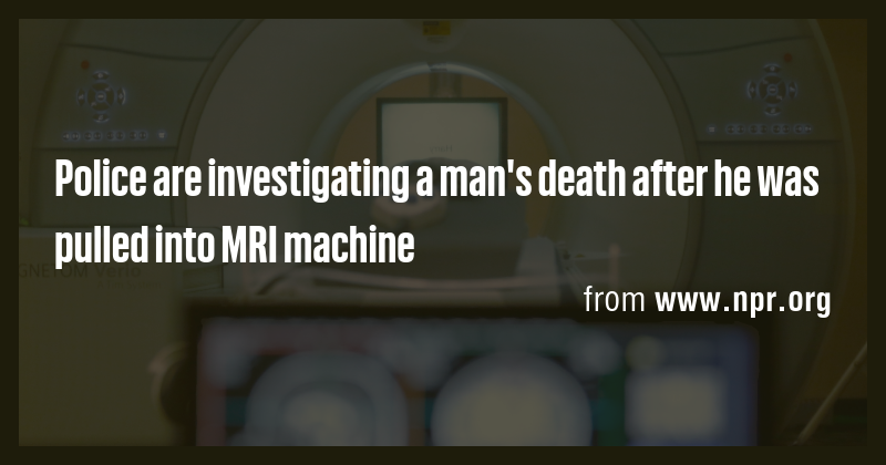 Police are investigating a man's death after he was pulled into MRI ...