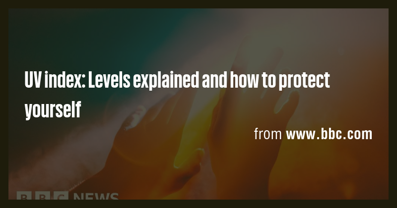 UV index: Levels explained and how to protect yourself - Briefly