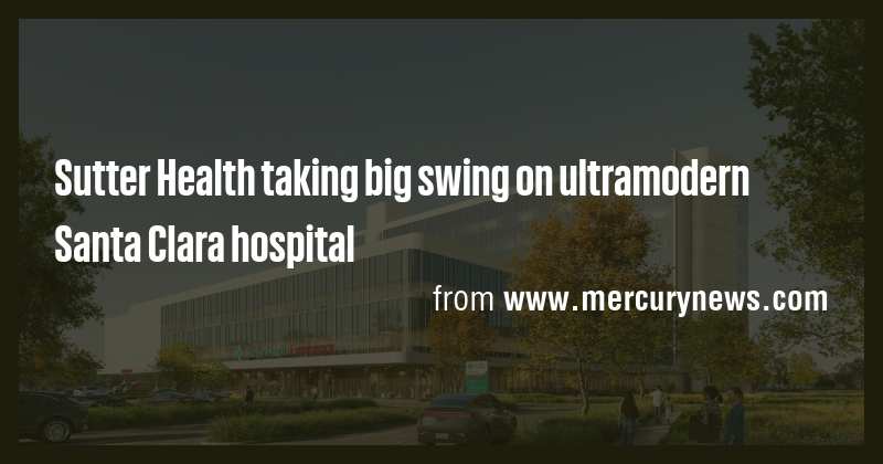 Sutter Health taking big swing on ultramodern Santa Clara hospital ...