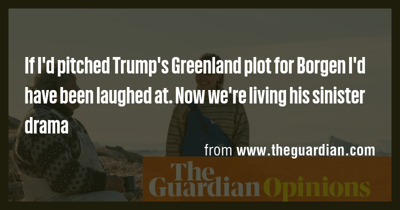 If I'd pitched Trump's Greenland plot for Borgen I'd have been laughed ...