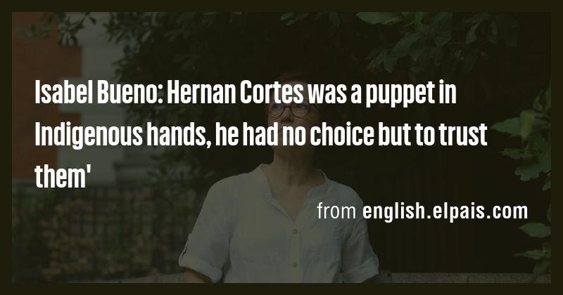 Isabel Bueno: Hernan Cortes was a puppet in Indigenous hands, he had no ...
