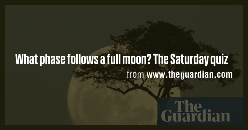 What phase follows a full moon? The Saturday quiz - Briefly