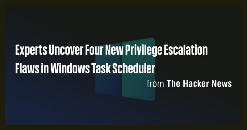 Experts Uncover Four New Privilege Escalation Flaws in Windows Task ...