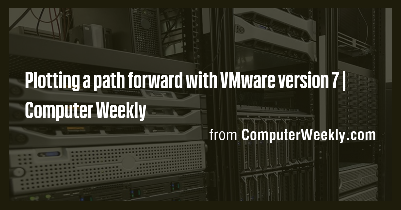 Plotting a path forward with VMware version 7 | Computer Weekly - Briefly