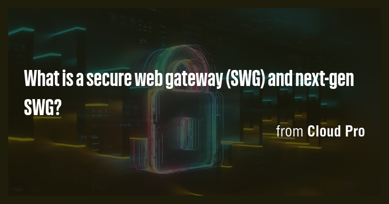 What is a secure web gateway (SWG) and next-gen SWG? - Briefly