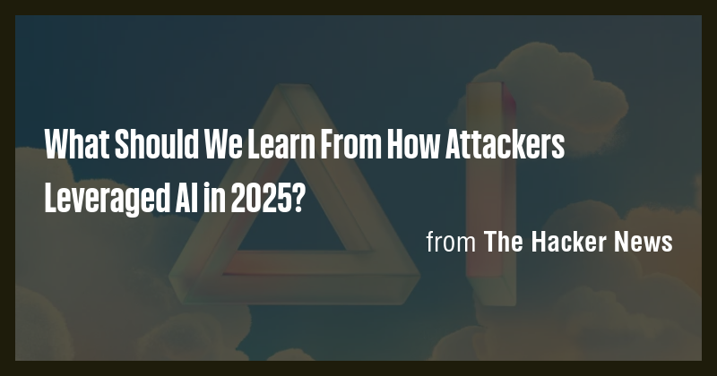 What Should We Learn From How Attackers Leveraged AI in 2025? - Briefly