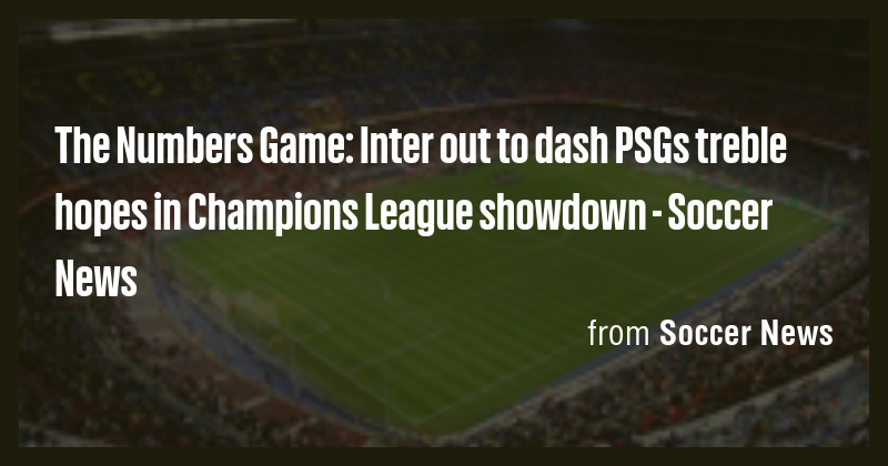 The Numbers Game: Inter out to dash PSGs treble hopes in Champions ...