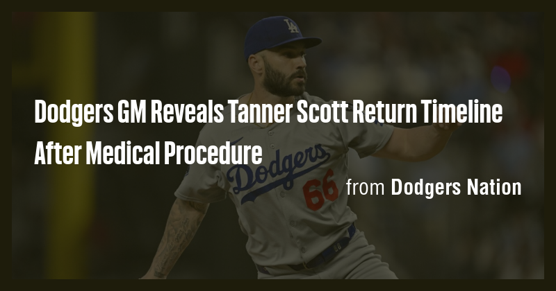 Dodgers GM Reveals Tanner Scott Return Timeline After Medical Procedure ...