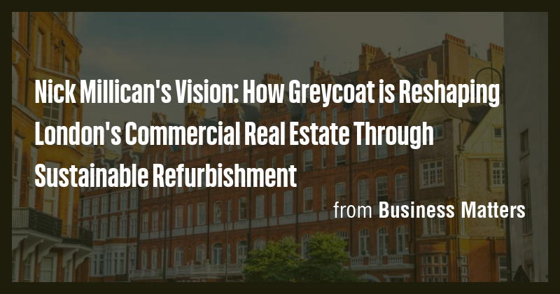 Nick Millican's Vision: How Greycoat is Reshaping London's Commercial ...