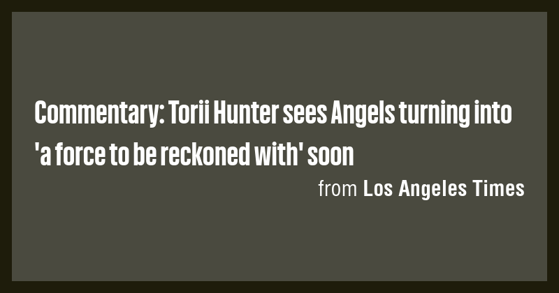 Commentary: Torii Hunter sees Angels turning into 'a force to be ...