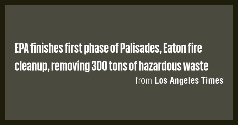 EPA finishes first phase of Palisades, Eaton fire cleanup, removing 300 ...