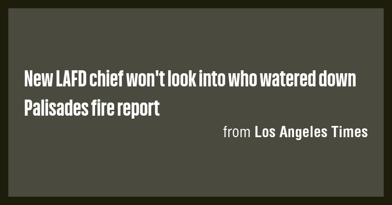 New LAFD chief won't look into who watered down Palisades fire report ...