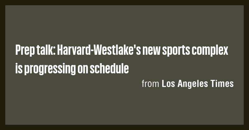 Prep talk: Harvard-Westlake's new sports complex is progressing on ...