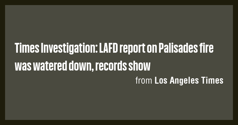 Times Investigation: LAFD report on Palisades fire was watered down ...