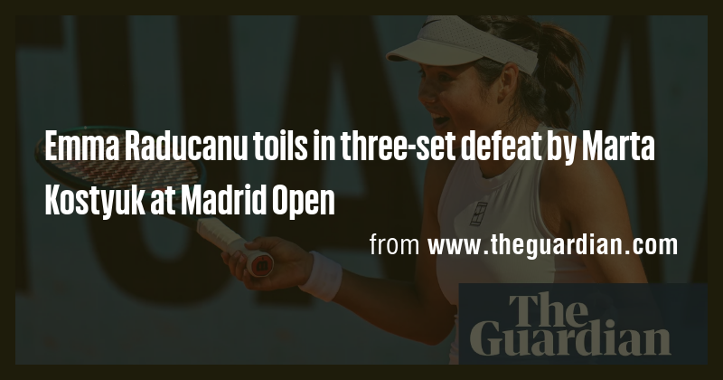 Emma Raducanu toils in three-set defeat by Marta Kostyuk at Madrid Open ...
