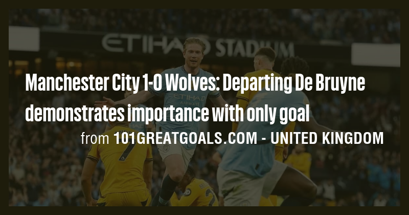 Manchester City 1-0 Wolves: Departing De Bruyne demonstrates importance ...