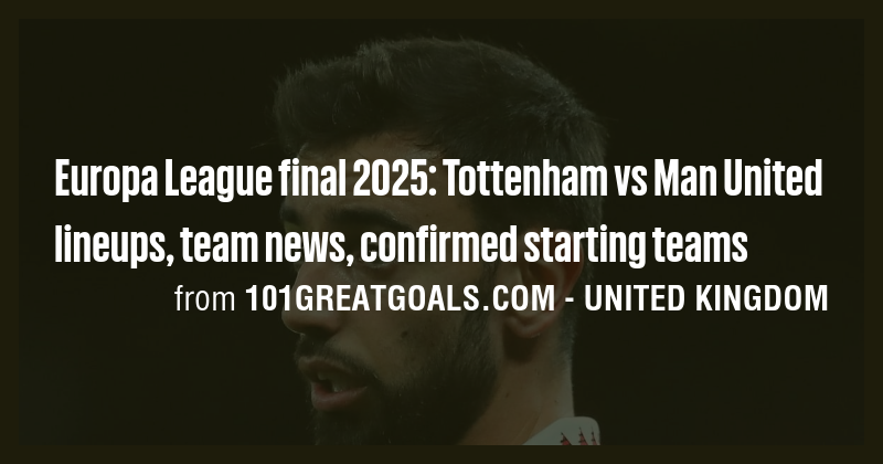 Europa League final 2025: Tottenham vs Man United lineups, team news ...