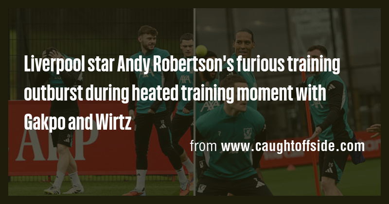 Liverpool star Andy Robertson's furious training outburst during heated ...