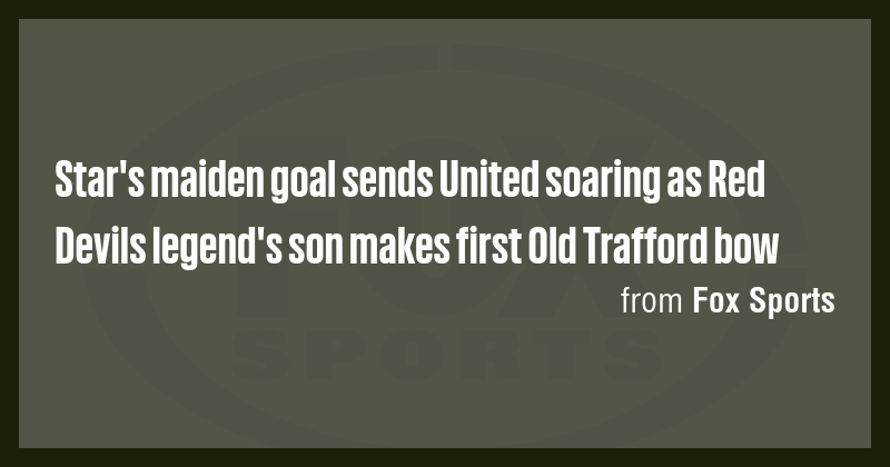 Star's maiden goal sends United soaring as Red Devils legend's son ...