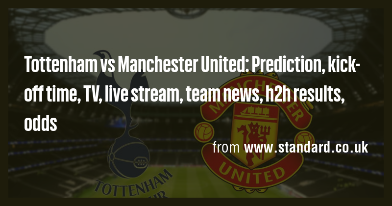 Tottenham vs Manchester United: Prediction, kick-off time, TV, live ...