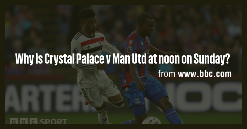 Why is Crystal Palace v Man Utd at noon on Sunday? - Briefly