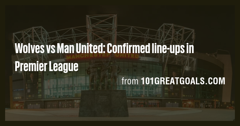 Wolves vs Man United: Confirmed line-ups in Premier League - Briefly