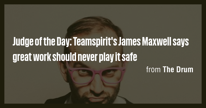 Judge of the Day: Teamspirit's James Maxwell says great work should ...