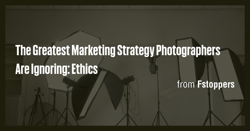 The Greatest Marketing Strategy Photographers Are Ignoring: Ethics ...