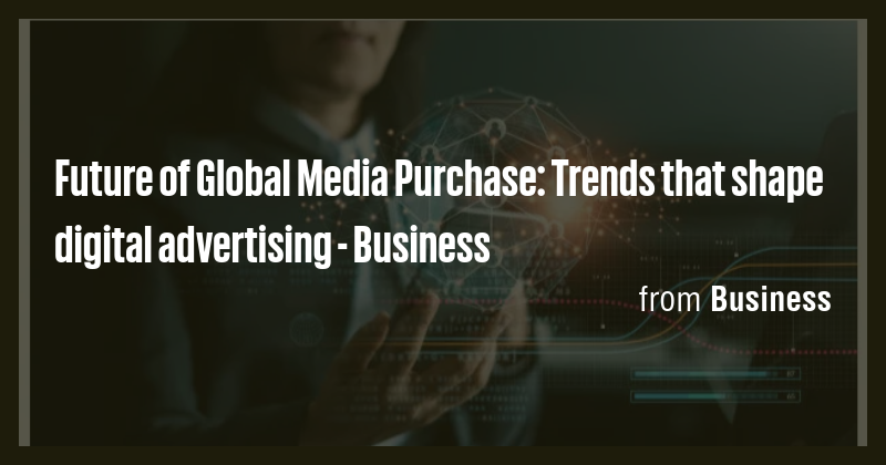 Future of Global Media Purchase: Trends that shape digital advertising ...